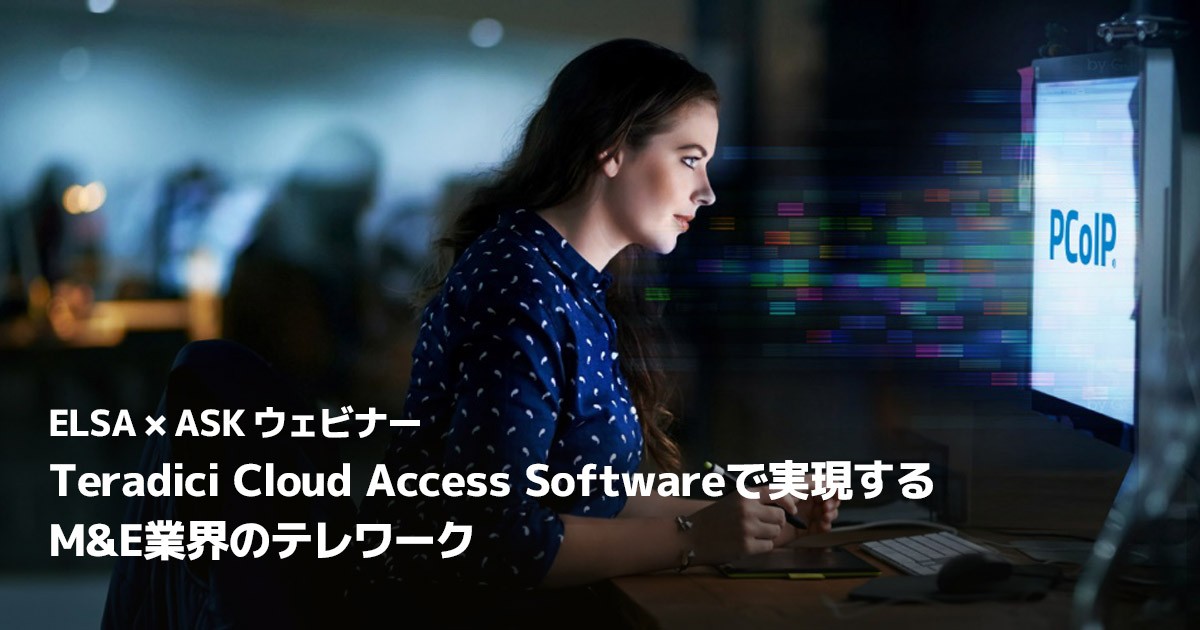 ELSA×ASK「Teradici Cloud Access Softwareで実現するM＆E業界のテレワーク」ウェビナー開催のお知らせ ...